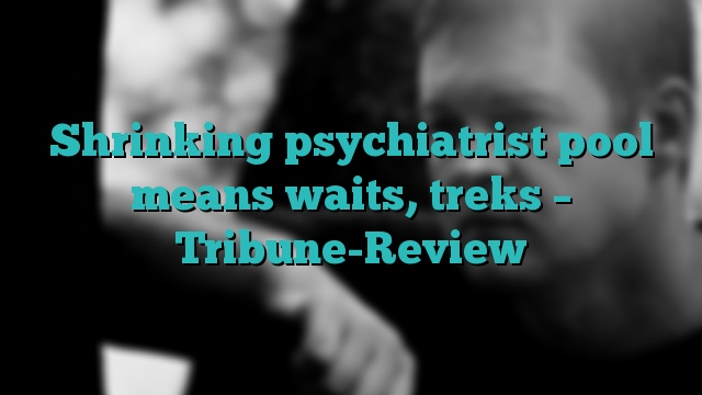 Shrinking psychiatrist pool means waits, treks - Tribune-Review ...