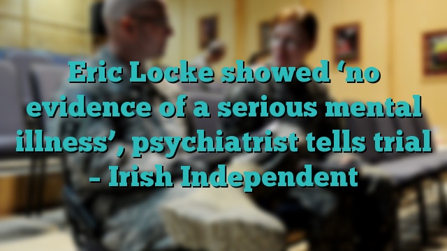 Eric Locke showed 'no evidence of a serious mental illness ...